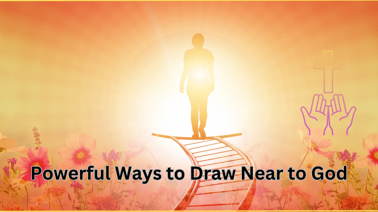 6 Powerful Ways to Draw Near to God Today